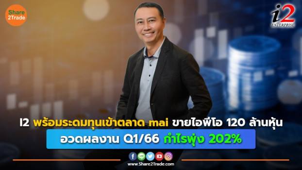 I2 พร้อมระดมทุนเข้าตลาด mai ขายไอพีโอ 120 ล้านหุ้นอวดผลงาน Q1/66 กำไรพุ่ง 202% | Share2Trade